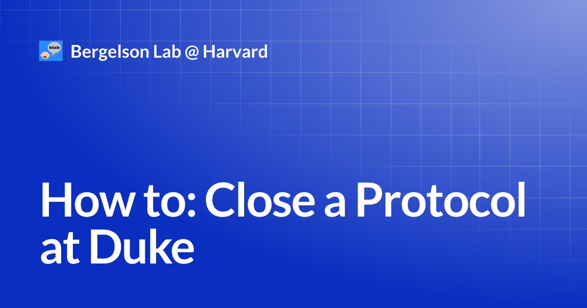 How to: Close a Protocol at Duke | Bergelson Lab @ Harvard